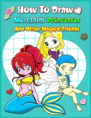 How To Draw Mermaids Princesses And Other Magical Friends: A Step-by ...