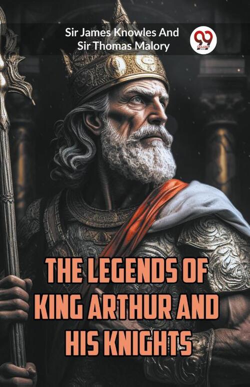 The Legends of King Arthur and His Knights, Sir James Knowles, Sir ...
