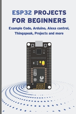 Esp32 Projects for Beginners: Example Code, Arduino, Alexa Control, Thingspeak, Projects And ...