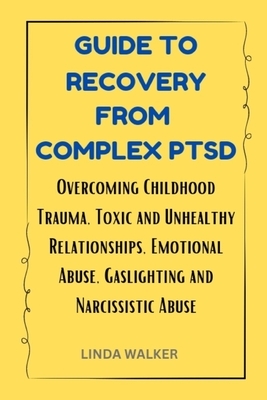 Guide to Recovery from Complex Ptsd: Overcoming Childhood Trauma, Toxic and Unhealthy ...