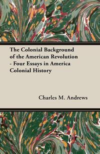 The Colonial Background of the American Revolution - Four Essays in ...