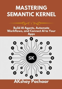 Mastering Semantic Kernel: Build AI Agents, Automate Workflows, and Connect AI to Your Apps ...