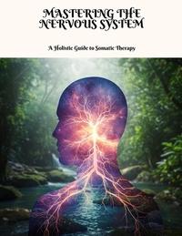 MASTERING THE NERVOUS SYSTEM A Holistic Guide to Somatic Therapy ...