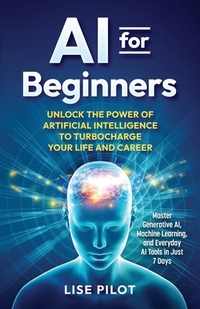 AI for Beginners: Unlock the Power of Artificial Intelligence to Turbocharge Your Life and ...