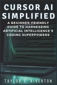 Cursor AI Simplified: A Beginner-Friendly Guide to Harnessing Artificial Intelligence's Coding ...