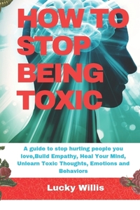 How to Stop Being Toxic: A guide to stop hurting people you love, Build ...