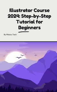 Illustrator Course 2024: Step-by-Step Tutorial for Beginners: Illustrator Course 2024: Step-by ...