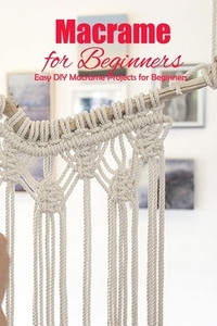 Macrame for Beginners: Easy DIY Macrame Projects for Beginners: DIY Homemade Macrame Book ...