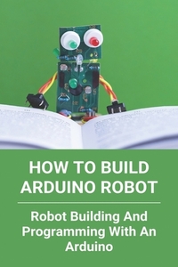 How To Build Arduino Robot: Robot Building And Programming With An Arduino: Building A Robot For ...