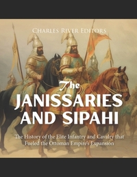 The Janissaries and Sipahi: The History of the Elite Infantry and ...